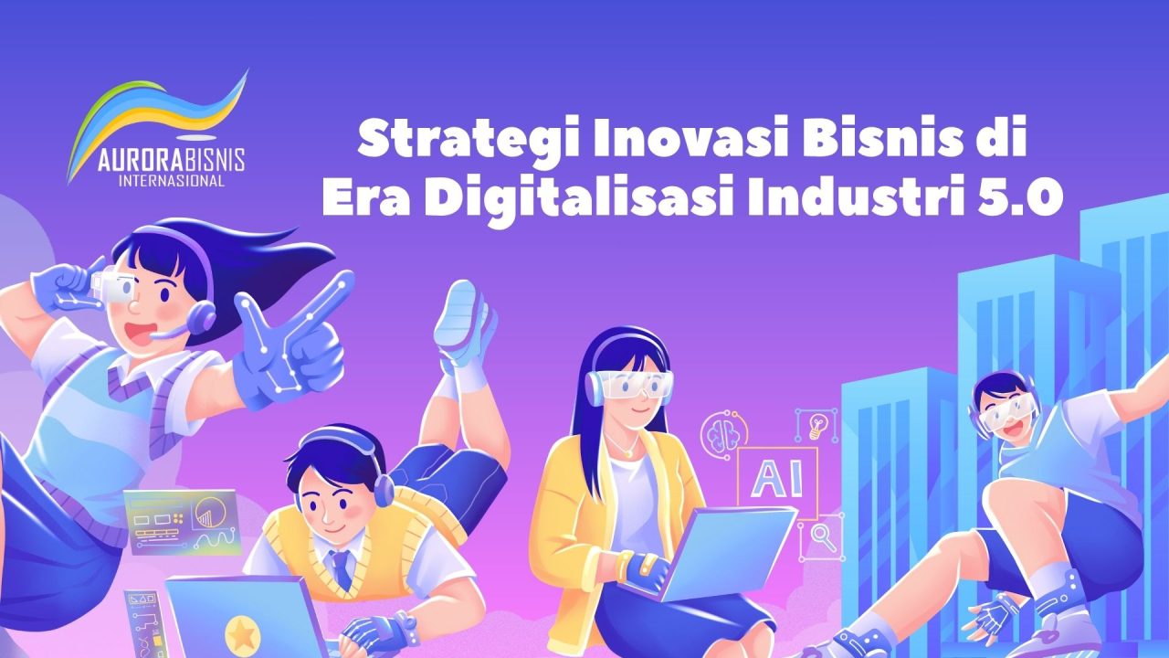 Strategi Inovasi Bisnis di Era Digitalisasi Industri 5.0 - Aurora Bisnis